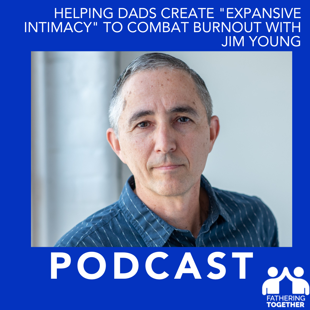 Helping Dads Create "Expansive Intimacy" to Combat Burnout with Jim Young - Fathering Together ...